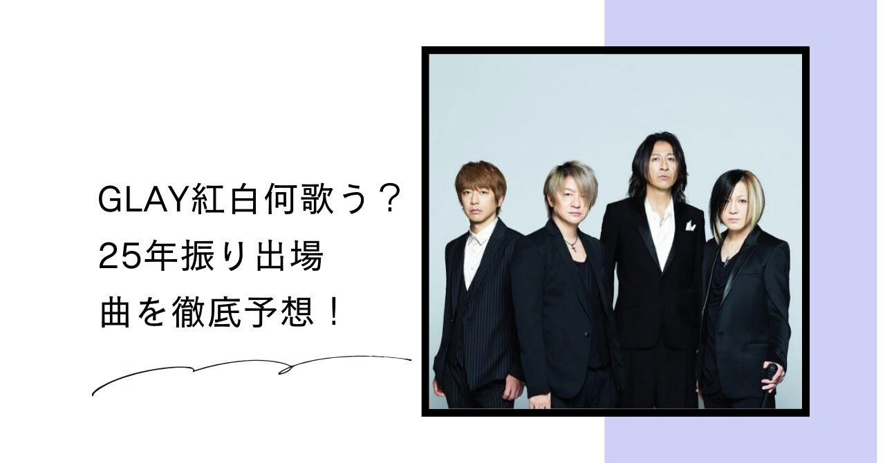 GLAYは紅白で何歌う？25年振り出場の曲を徹底予想！